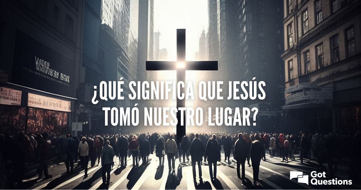 ¿Qué significa que Jesús tomó nuestro lugar? | GotQuestions.org/Espanol