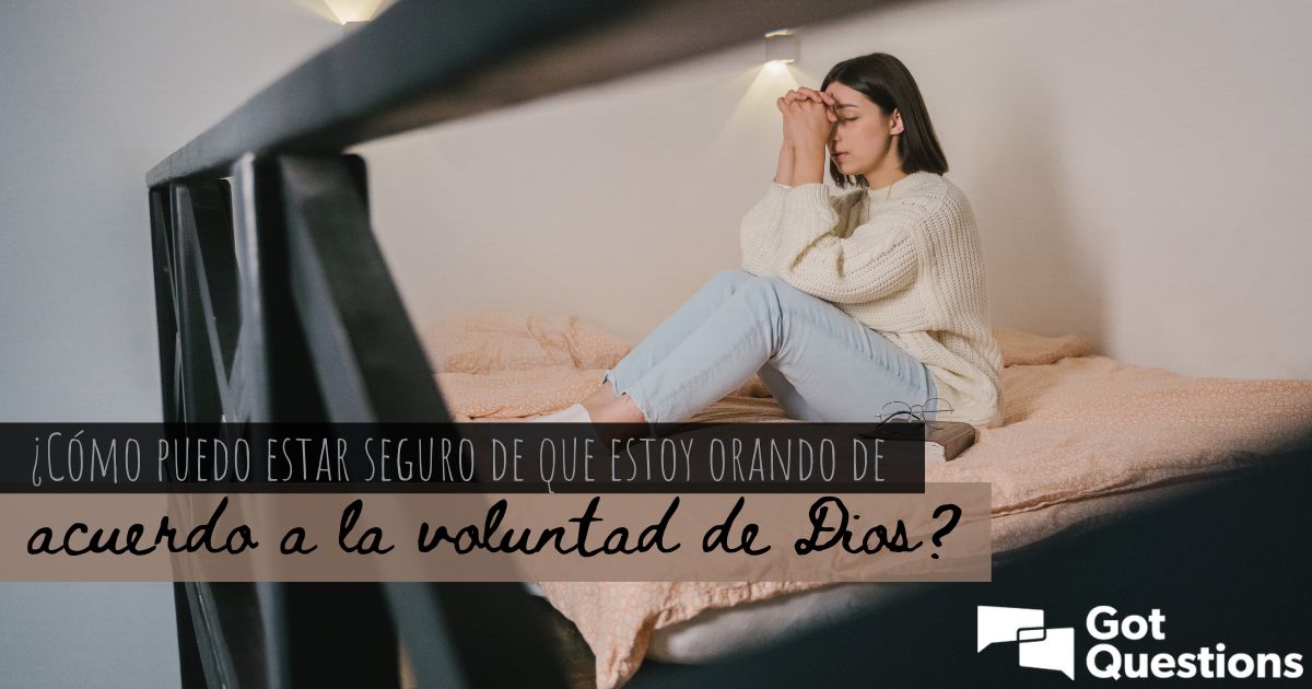 ¿Cómo puedo estar seguro de que estoy orando de acuerdo a la voluntad de Dios? | GotQuestions ...