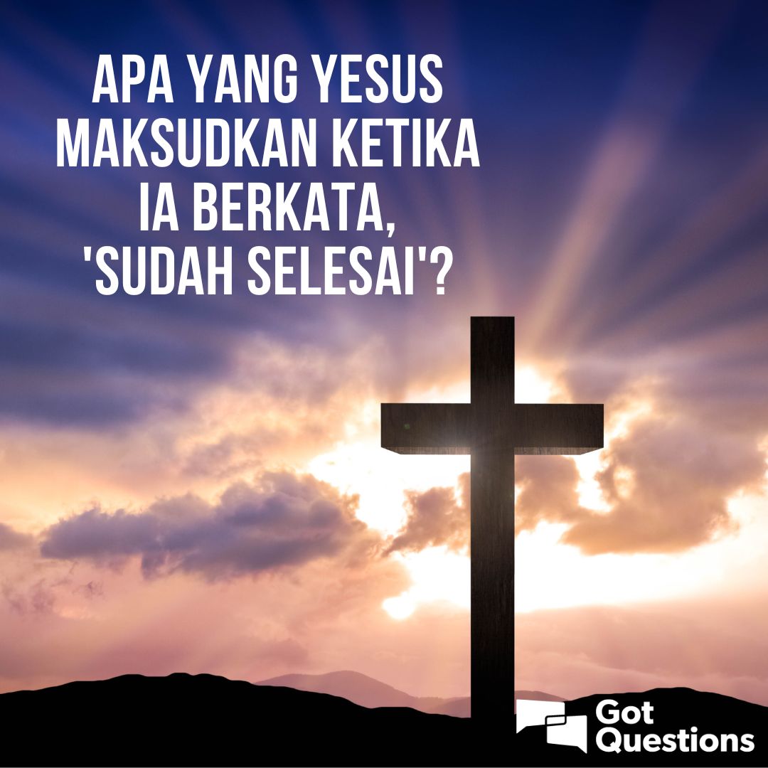 Apa yang Yesus maksudkan ketika Ia berkata, 'Sudah selesai'?