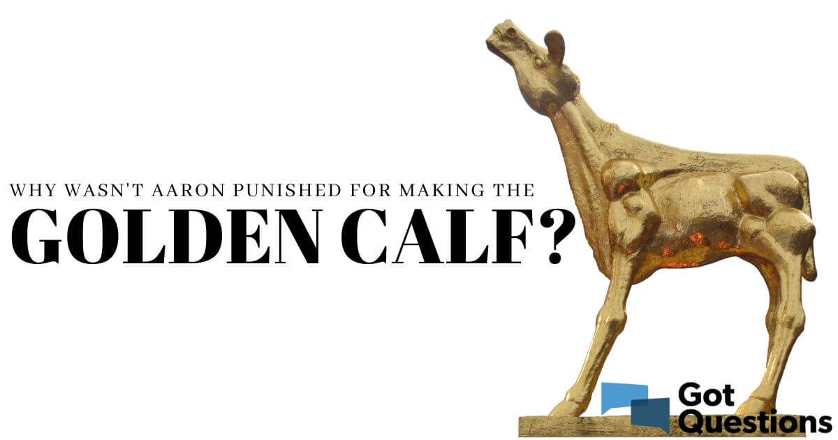 Why wasn’t Aaron punished for making the golden calf? | GotQuestions.org