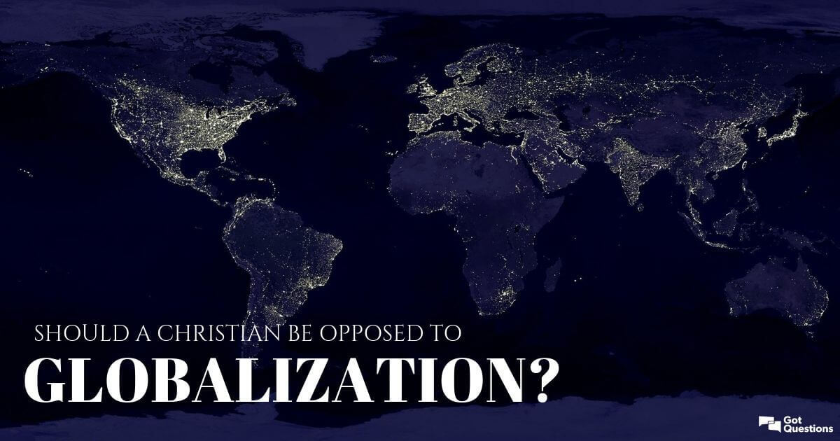 Should a Christian be opposed to globalization? | GotQuestions.org
