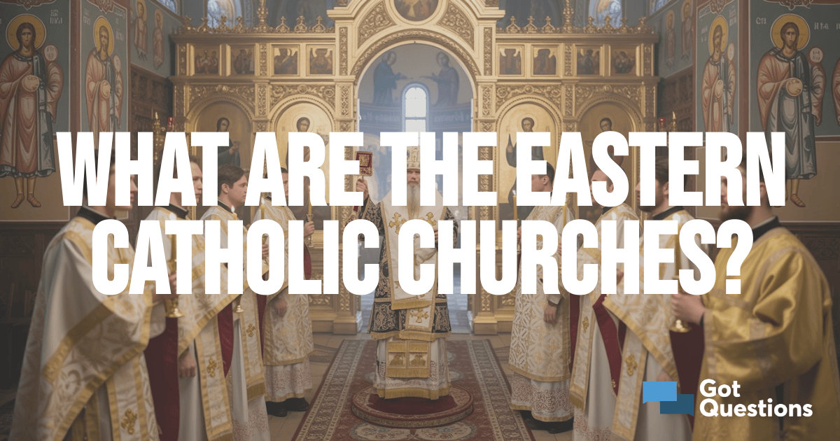 What are the Eastern Catholic churches? | GotQuestions.org