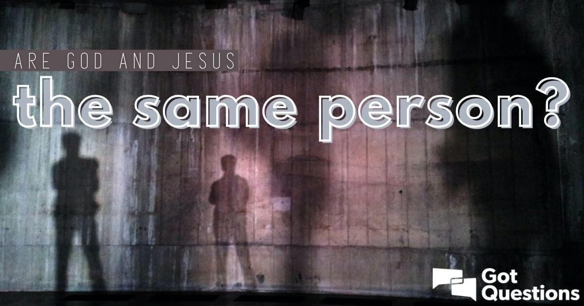 Are God and Jesus the same person? | GotQuestions.org