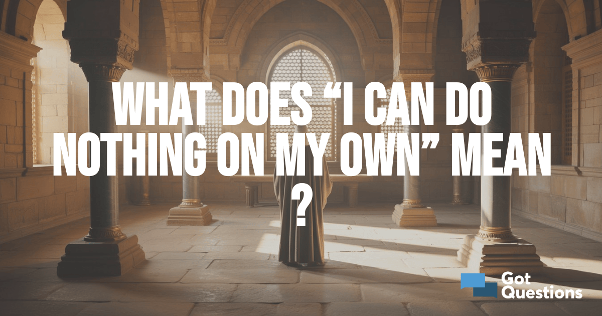 What does “I can do nothing on my own” mean (John 5:30)? | GotQuestions.org