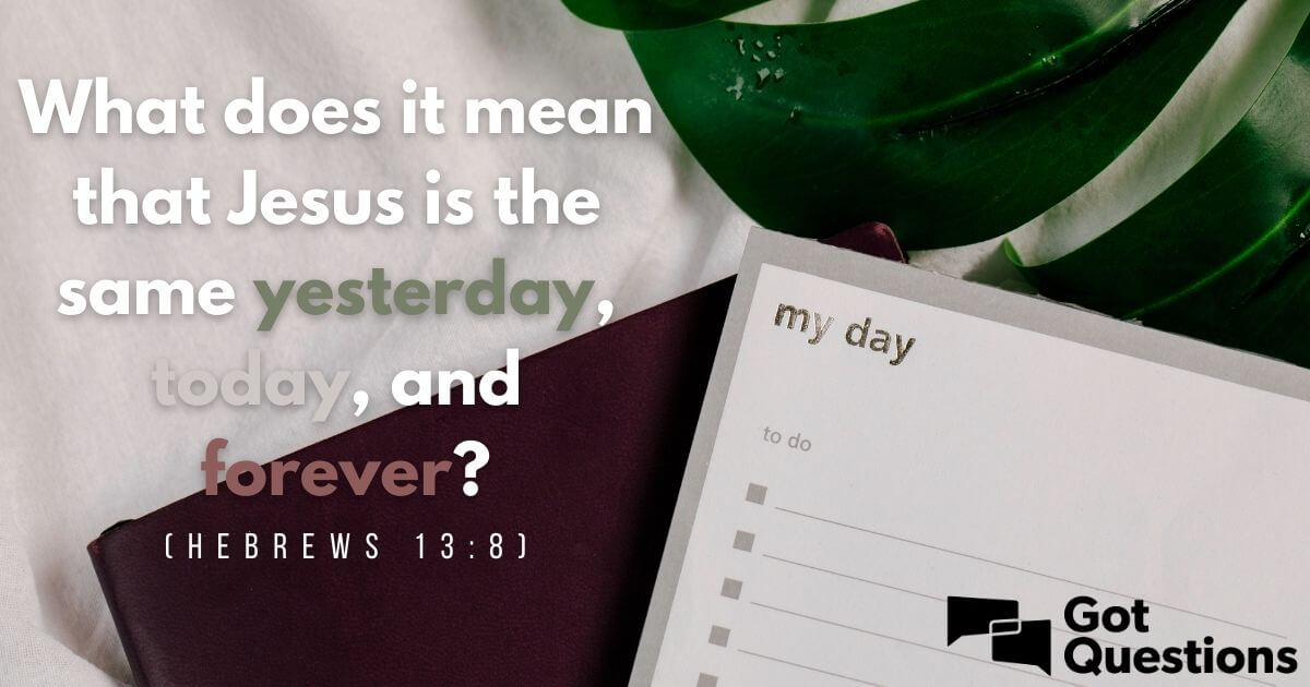 What does it mean that Jesus is the same yesterday, today, and forever ...