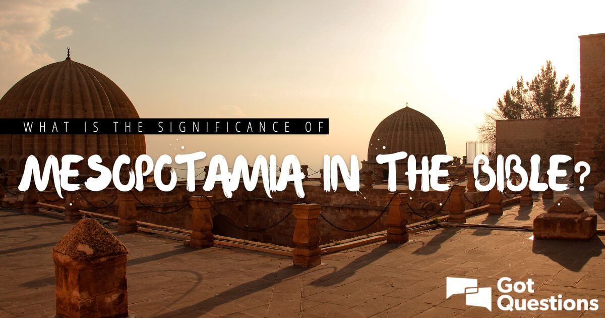 What is the significance of Mesopotamia in the Bible? | GotQuestions.org