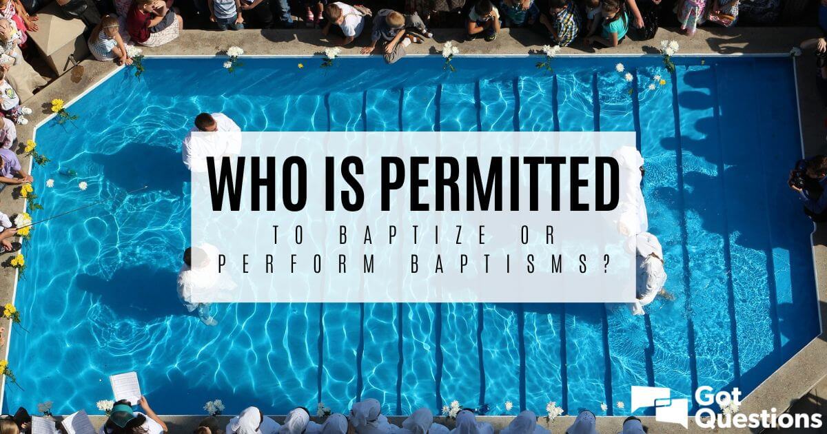 Who is permitted to baptize / perform baptisms? | GotQuestions.org