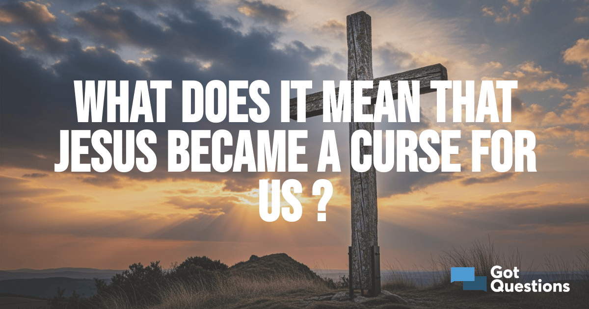 What does it mean that Jesus became a curse for us (Galatians 3:13 ...