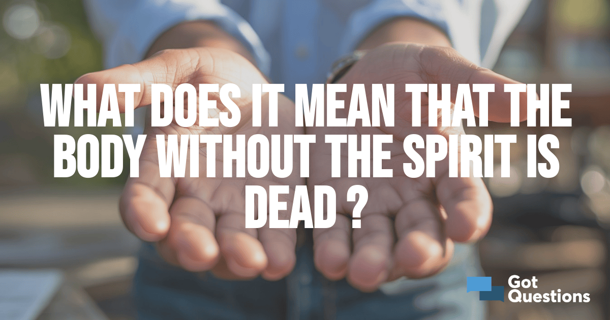 What does it mean that the body without the spirit is dead (James 2:26 ...
