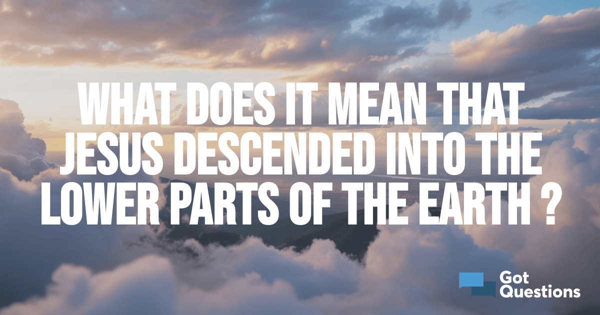What does it mean that Jesus descended into the lower parts of the ...