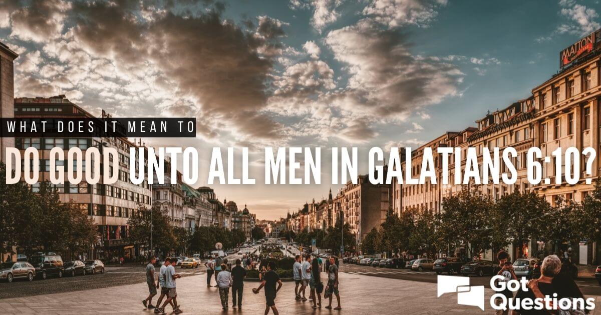 What does it mean to do good unto all men in Galatians 6:10 ...