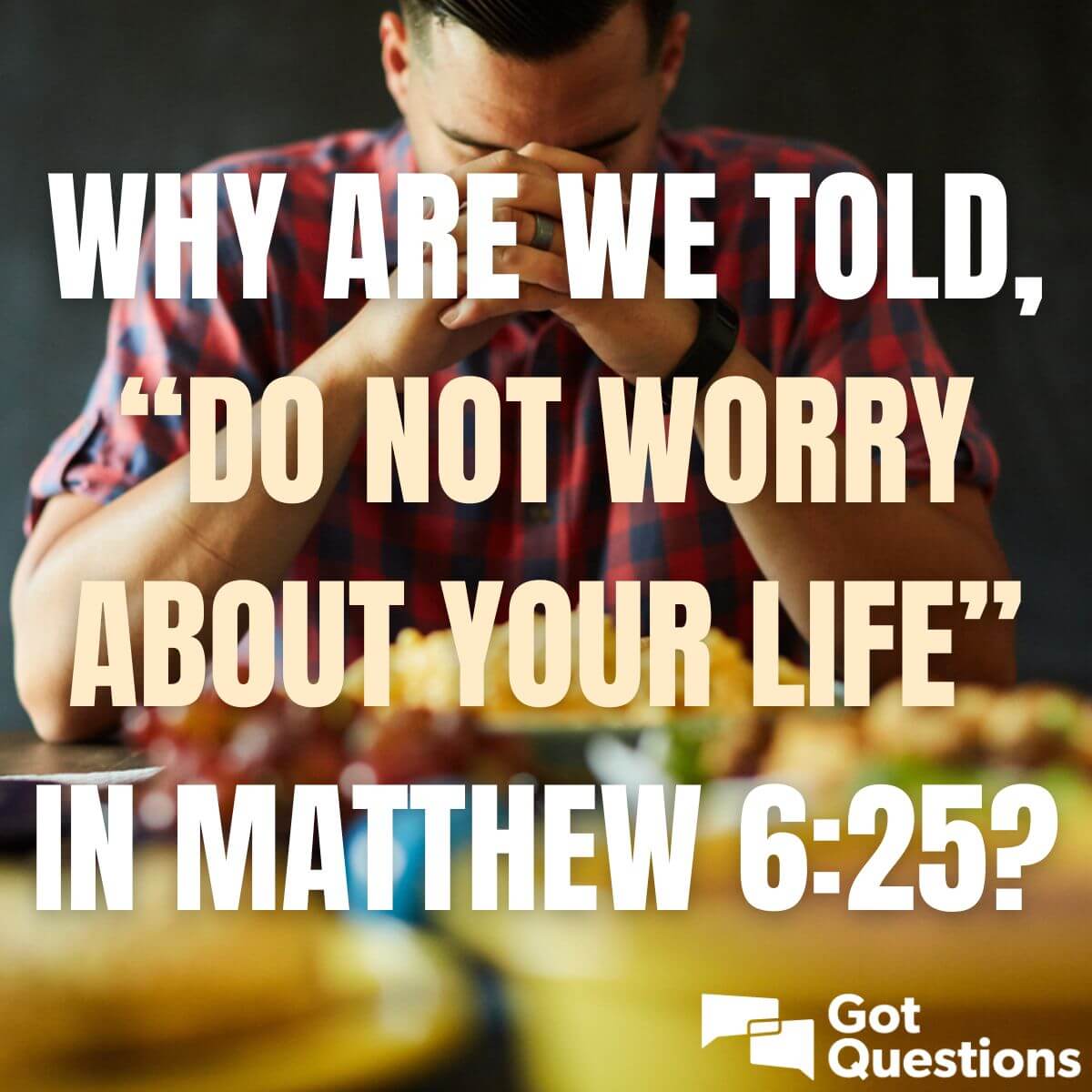 Why are we told, “Do not worry about your life” in Matthew 6:25? | GotQuestions.org