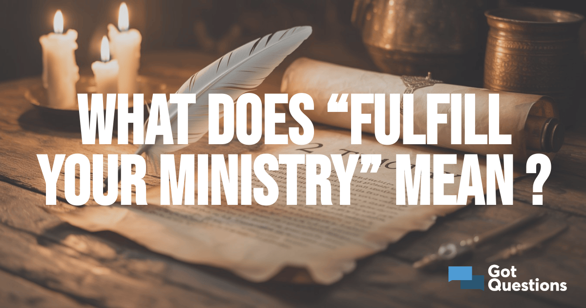 What does “fulfill your ministry” mean (2 Timothy 4:5)? | GotQuestions.org