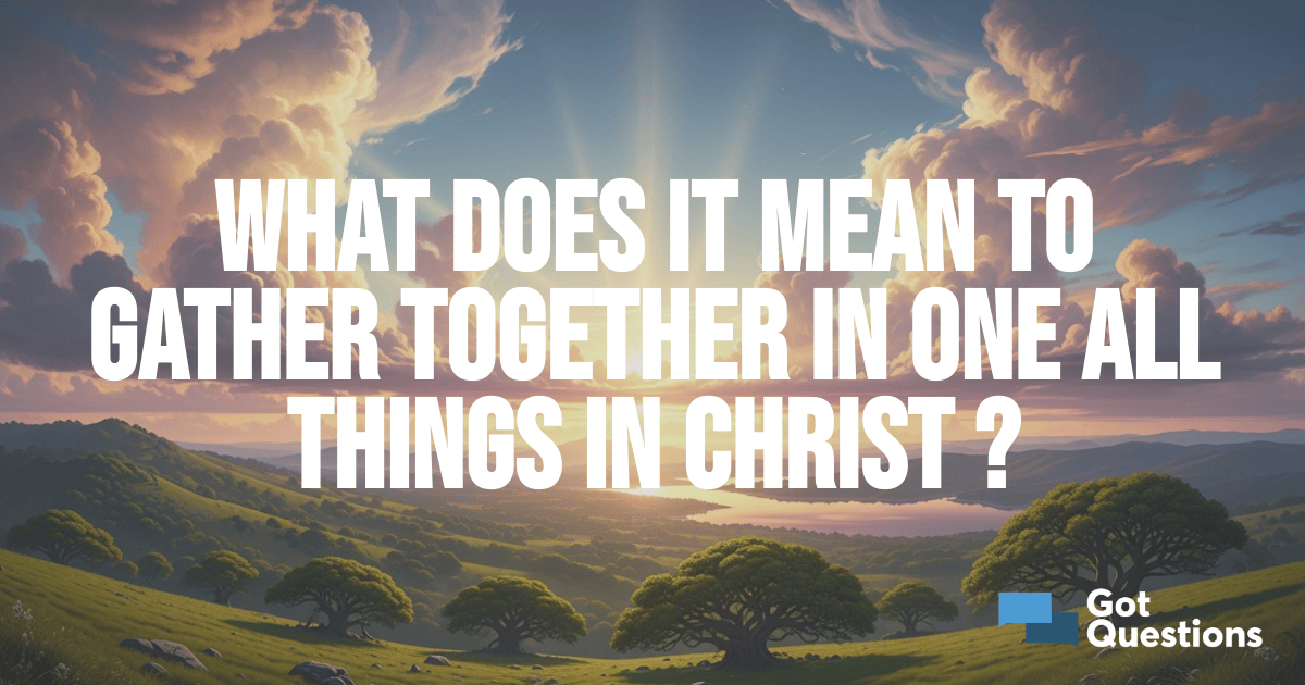 What does it mean to gather together in one all things in Christ ...