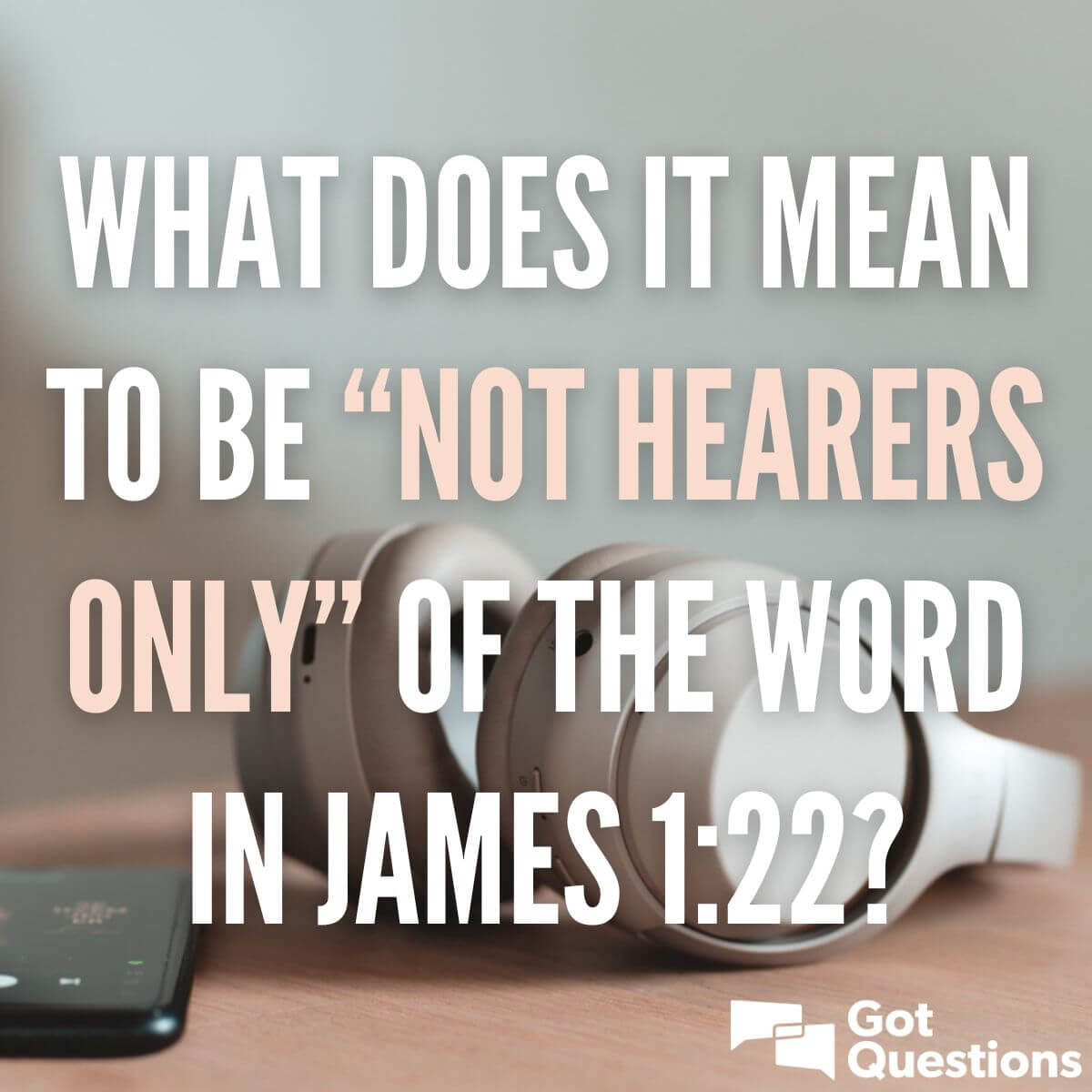 What does it mean to be “not hearers only” of the Word in James 1:22? | GotQuestions.org