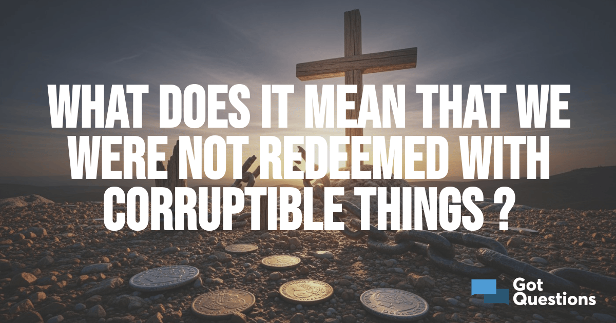 What does it mean that we were not redeemed with corruptible things (1 ...