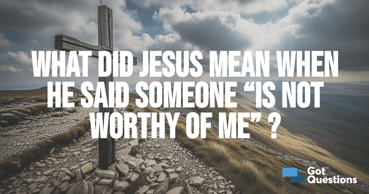 What did Jesus mean when He said someone “is not worthy of me” (Matthew ...