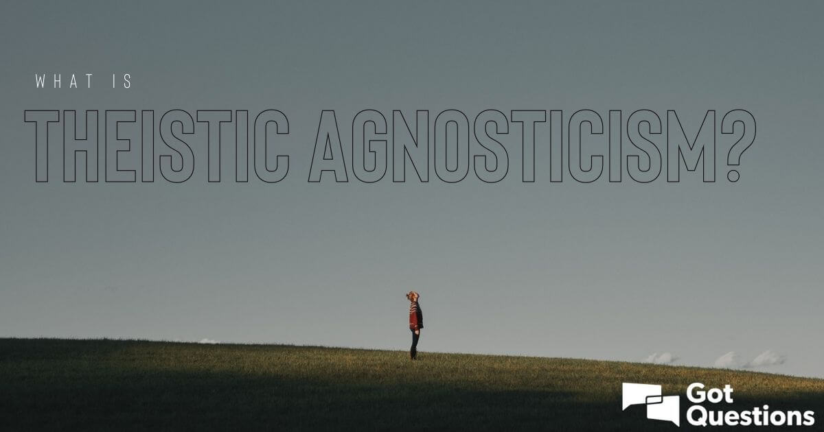 What is theistic agnosticism / agnostic theism? | GotQuestions.org