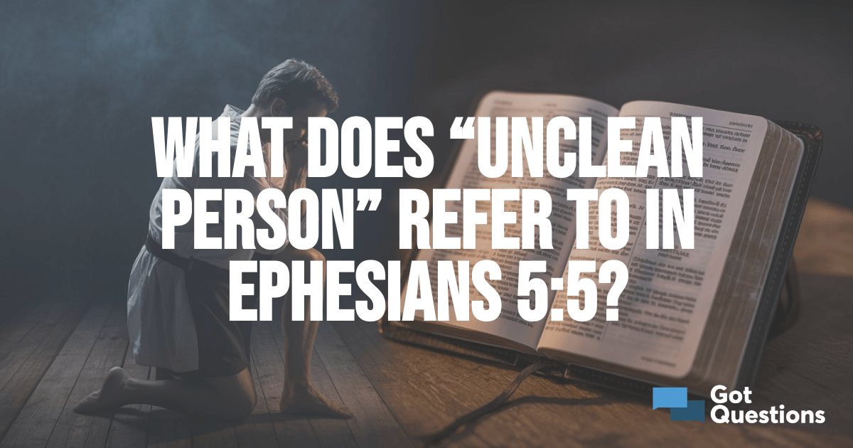 What does “unclean person” refer to in Ephesians 5:5? | GotQuestions.org