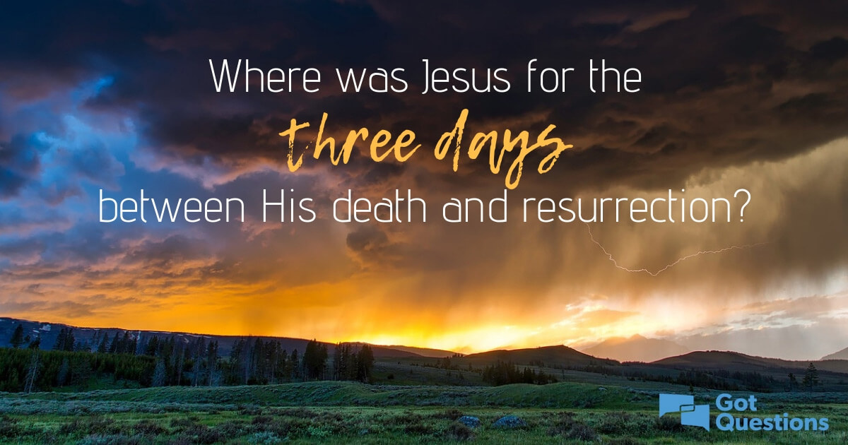 Where was Jesus for the three days between His death and resurrection? | GotQuestions.org
