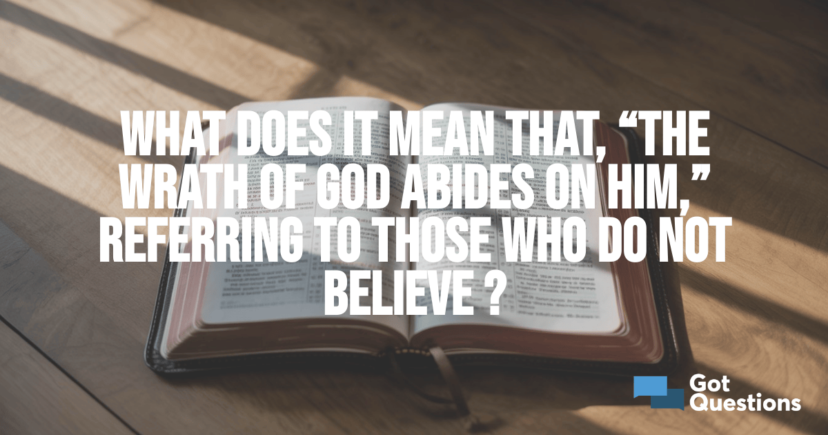 What does it mean that, “The wrath of God abides on him,” referring to ...